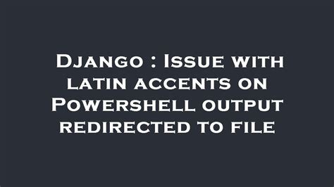 Django Issue With Latin Accents On Powershell Output Redirected To