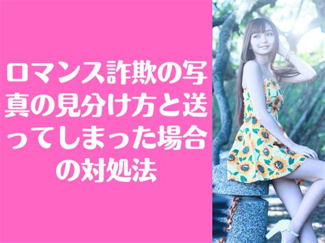 ロマンス詐欺の写真の見分け方と送ってしまった場合の対処法 週刊現実