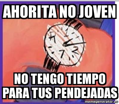 Meme Personalizado Ahorita No Joven No Tengo Tiempo Para Tus