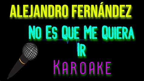 Alejandro Fernández No Es Que Me Quiera Ir Karaoke Mundo Karaoke