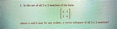 solved is the set of all 2 x 2 matrices of the form where a and b may be any scalars a vector