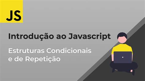 Introdução ao Javascript 02 Estruturas Condicionais e de Repetição