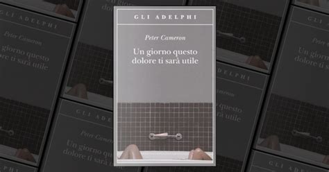 Un giorno questo dolore ti sarà utile di Peter Cameron Adelphi