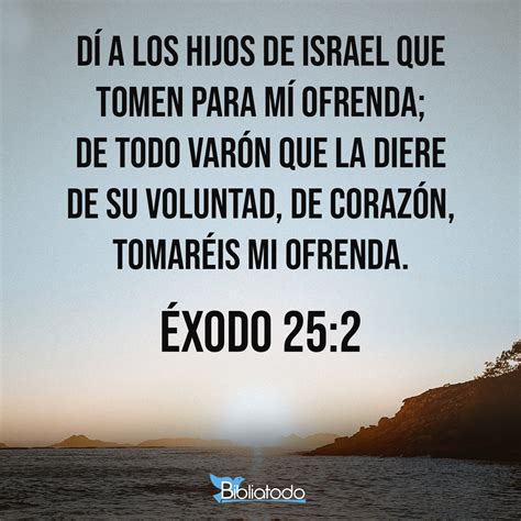 Éxodo 25 2 RV1960 Di a los hijos de Israel que tomen para mí ofrenda