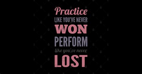 Practice Like You Ve Never Won Perform Like You Ve Never Lost