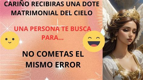CARIÑO RECIBIRAS UNA DOTE MATRIMONIAL DEL CIELO UNA PERSONA TE BUSCA