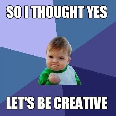 Meme Creator Funny So I Thought Yes Let S Be Creative Meme Generator
