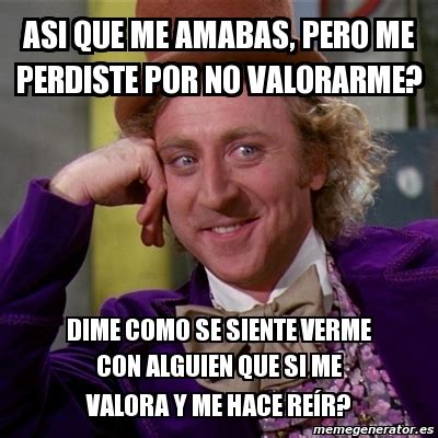 Meme Willy Wonka Asi Que Me Amabas Pero Me PERDISTE Por No Valorarme