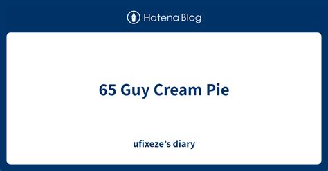 65 Guy Cream Pie Ufixezes Diary