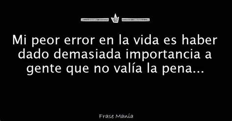 Mi Peor Error En La Vida Es Haber Dado Demasiada Importancia A Gente