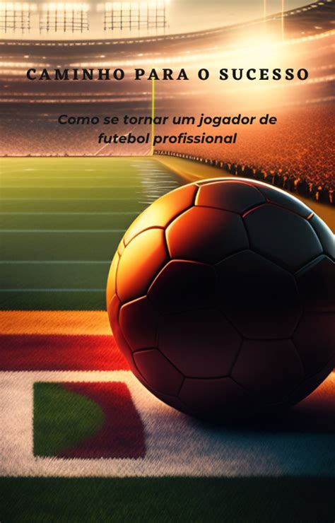 Caminho Para O Sucesso Como Se Tornar Um Jogador De Futebol