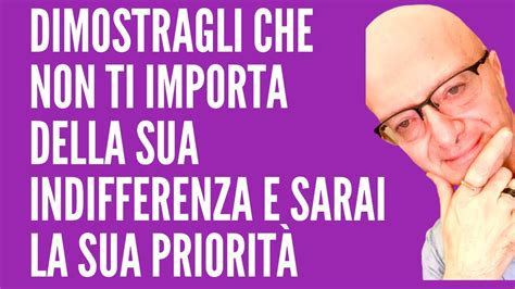 DIMOSTRAGLI CHE NON TI IMPORTA DELLA SUA INDIFFERENZA E SARAI LA SUA