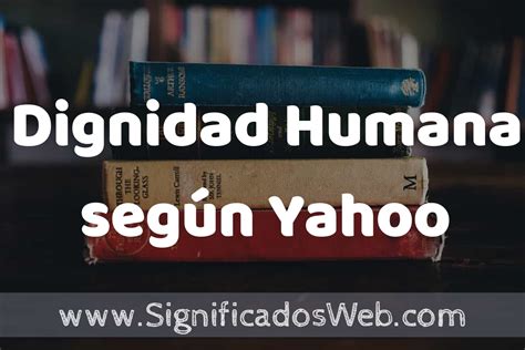 Concepto de Dignidad Humana según Yahoo Que es Definición y Significado