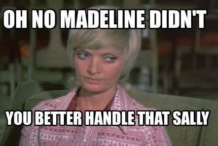 Meme Creator Funny OH No MADELINE Didn T You Better Handle That Sally