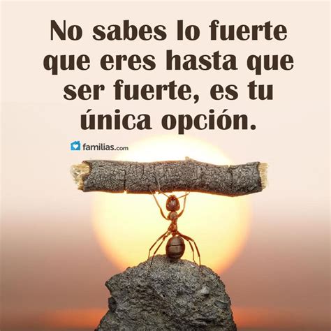 No sabes lo fuerte que eres hasta que ser fuerte es tu única opción