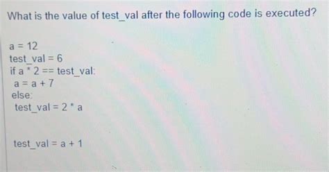 solved what is the value of test val after the following code is executed a 12 test val 6 if