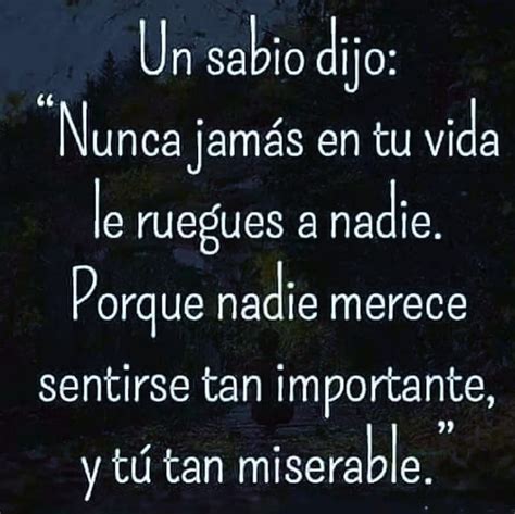 Un sabio dijo Nunca jamás en tu vida le ruegues a nadie Porque nadie
