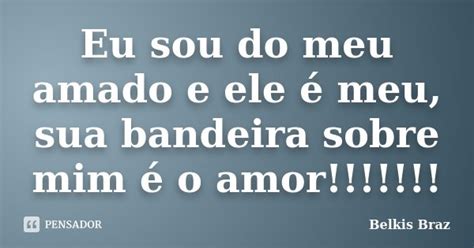 Eu sou do meu amado e ele é meu sua Belkis Braz Pensador