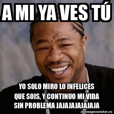 Meme Yo Dawg A mi ya ves tú Yo solo miro lo infelices que sois y