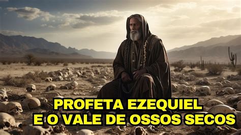 Conheça a história do profeta Ezequiel o profeta que viu o vale de