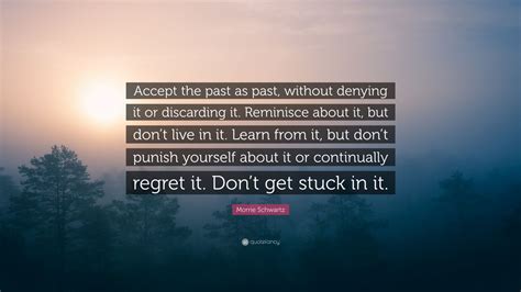 Morrie Schwartz Quote Accept The Past As Past Without Denying It Or