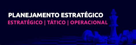 Planejamento estratégico tático e operacional conheça os 3 níveis