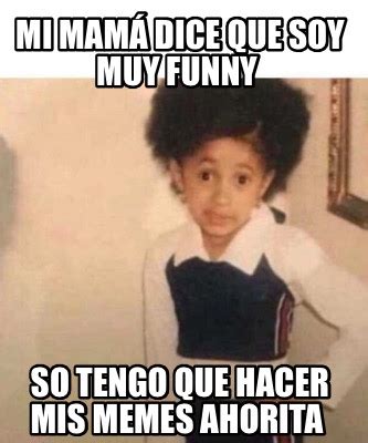 Meme Creator Funny Mi Mam Dice Que Soy Muy Funny So Tengo Que Hacer