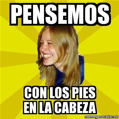 Meme Trologirl Pensemos Con Los Pies En La Cabeza 16359599