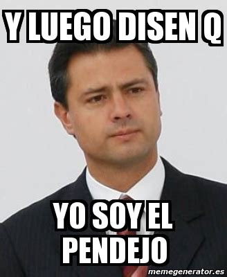Meme Personalizado Y Luego Disen Q Yo Soy El Pendejo 5130018