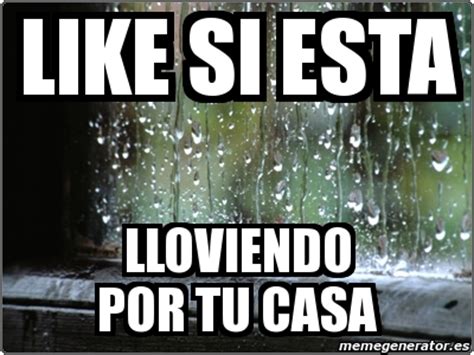 Meme Personalizado Like Si Esta Lloviendo Por Tu Casa 935560