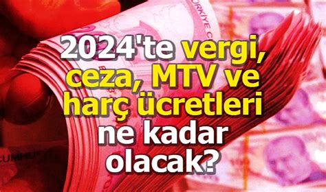 2024 te vergi ceza MTV ve harç ücretleri ne kadar olacak Ekonomi