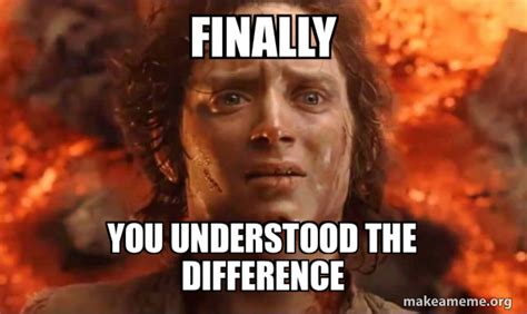 Finally You Understood The Difference Frodo It S Over It S Done