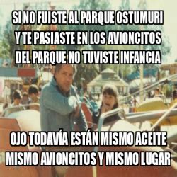 Meme Personalizado Si No Fuiste Al Parque Ostumuri Y Te Pasiaste En