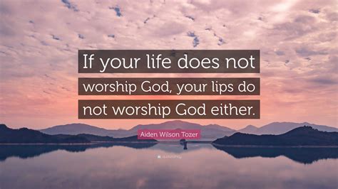 Aiden Wilson Tozer Quote If Your Life Does Not Worship God Your Lips