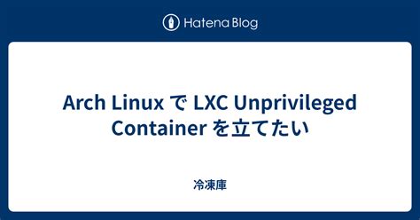 Arch Linux で LXC Unprivileged Container を立てたい 冷凍庫