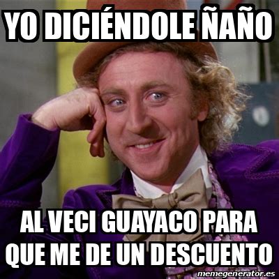 Meme Willy Wonka Yo diciéndole ñaño Al veci guayaco para que me de un