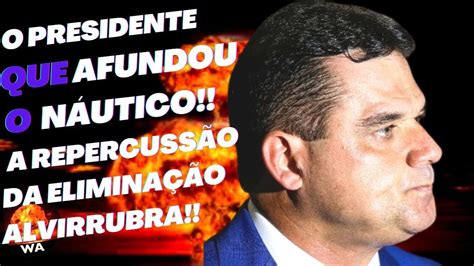 O PRESIDENTE QUE AFUNDOU O NÁUTICO A repercussão da eliminação