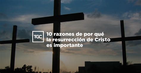 10 razones de por qué la resurrección de Cristo es importante