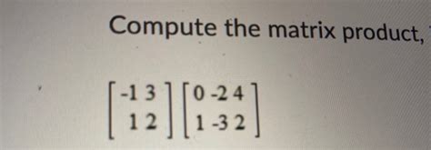 solved compute the matrix product 13 12 0 24 1 32