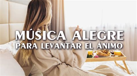 Musica Alegre Para Levantar El Animo Musica Positiva Para Trabajar Con