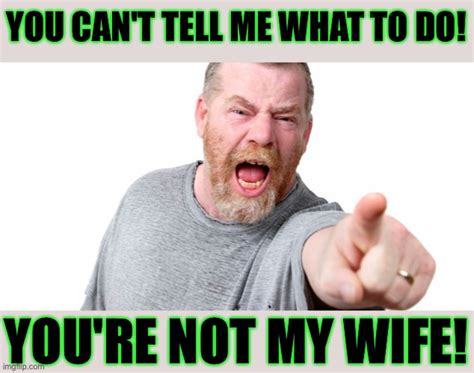 You Can T Tell Me What To Do You Re Not My Wife Imgflip
