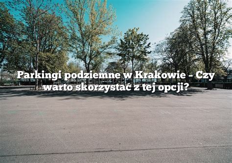 Parkingi podziemne w Krakowie Czy warto skorzystać z tej opcji