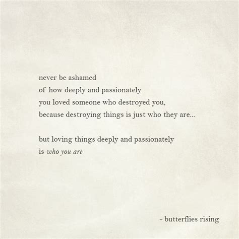 Never Be Ashamed Of How Deeply And Passionately You Loved Someone Who