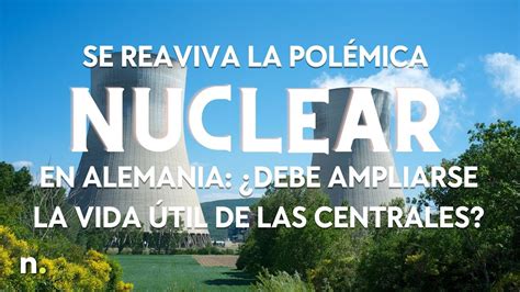 Se reaviva la polémica nuclear en Alemania Debe ampliarse la vida