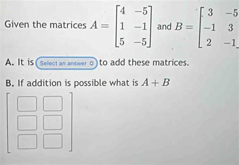 solved given the matrices a beginbmatrix 4and 5 1and 1 5and 5endbmatrix and b beginbmatrix 3and 5 1and3