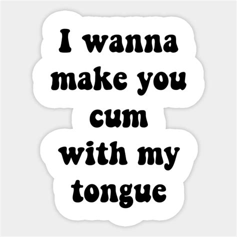 I Wanna Make You Cum With My Tongue I Wanna Make You Cum With My Tongue Sticker Teepublic