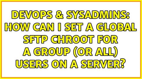DevOps SysAdmins How Can I Set A Global Sftp Chroot For A Group Or