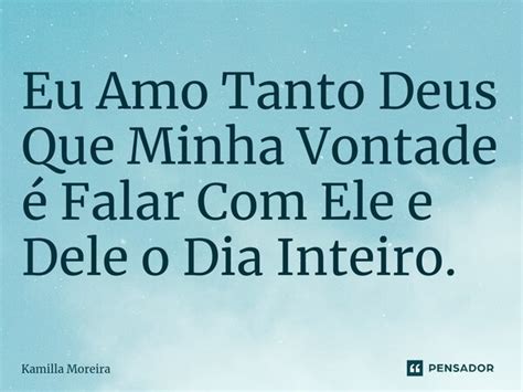 Eu Amo Tanto Deus Que Minha Vontade é Kamilla Moreira Pensador