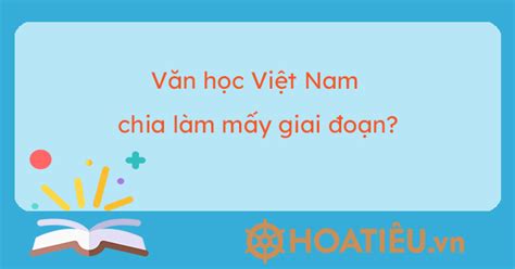 Văn học Việt Nam chia làm mấy giai đoạn Tóm tắt các giai đoạn văn
