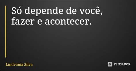Só depende de você fazer e acontecer Lindvania Silva Pensador